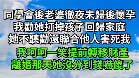 同學會後老婆徹夜未歸後懷孕，我勸她打掉孩子回歸家庭，她不聽勸還聯合他人害死我，我呵呵一笑提前轉移財產，離婚那天她沒分到錢嚇傻了【三味時光