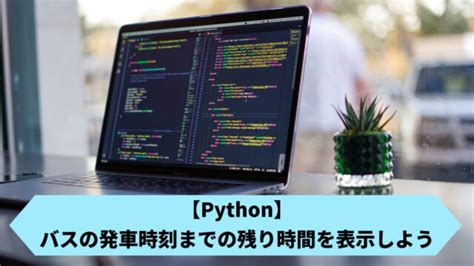 【python】バスが発車するまでの時間を表示するアプリの作成方法を解説！【初心者ok】 テクログ