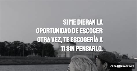 Frase 921658 Si Me Dieran La Oportunidad De Escoger Otra Vez Te