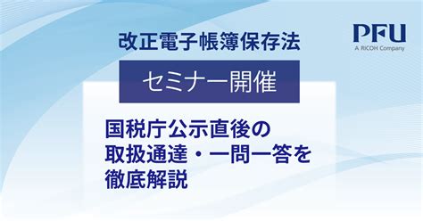 「電帳法対応期限迫る！国税庁公示直後の取扱通達・一問一答を徹底解説」セミナーのご案内 Pfu