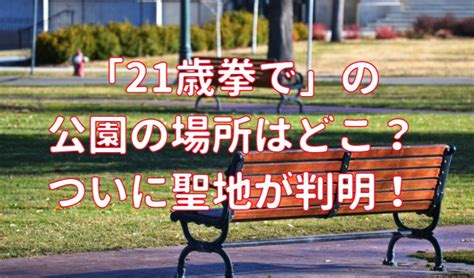 21歳拳での公園の場所はどこついに聖地が判明