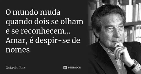 O Mundo Muda Quando Dois Se Olham E Se Octávio Paz Pensador
