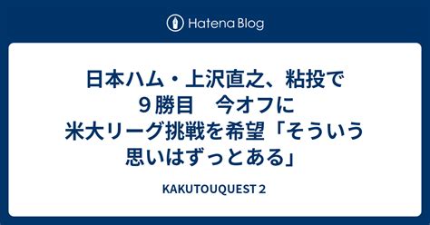 日本ハム・上沢直之、粘投で9勝目 今オフに米大リーグ挑戦を希望「そういう思いはずっとある」 Kakutouquest2