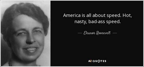 Eleanor Roosevelt Quote America Is All About Speed Hot Nasty Bad