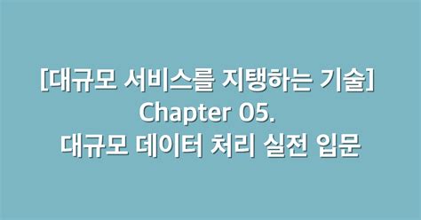 대규모 서비스를 지탱하는 기술 Chapter 05 대규모 데이터 처리 실전 입문