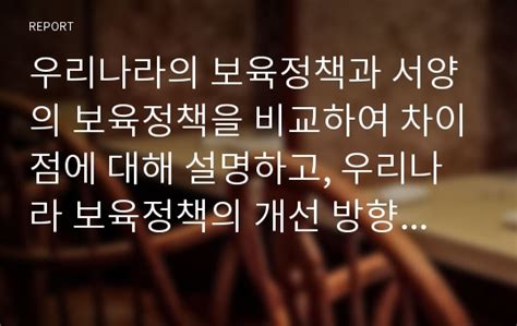우리나라의 보육정책과 서양의 보육정책을 비교하여 차이점에 대해 설명하고 우리나라 보육정책의 개선 방향을 논하시오 레포트