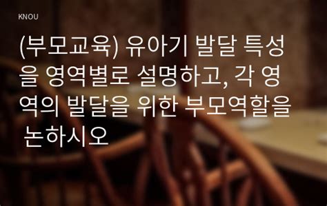 부모교육 유아기 발달 특성을 영역별로 설명하고 각 영역의 발달을 위한 부모역할을 논하시오 방송통신대