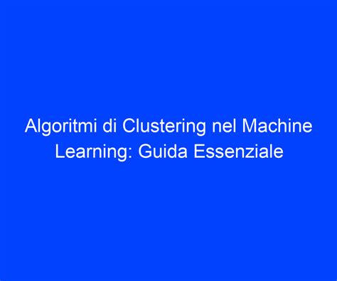 Algoritmi Di Clustering Nel Machine Learning Guida Essenziale