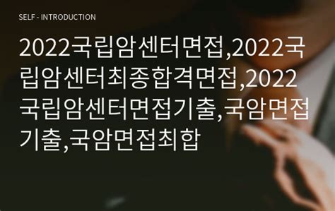 2022국립암센터면접2022국립암센터최종합격면접2022국립암센터면접기출국암면접기출국암면접최합 자기소개서