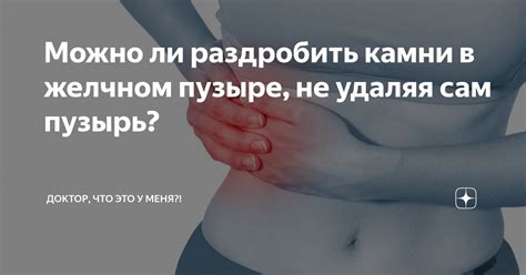 Можно ли раздробить камни в желчном пузыре не удаляя сам пузырь