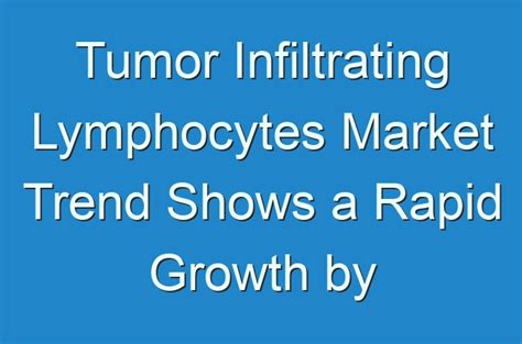 Tumor Infiltrating Lymphocytes Market Trend Shows A Rapid Growth By