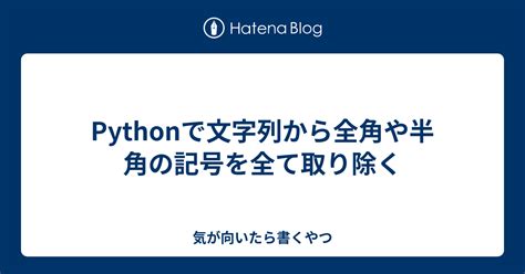Pythonで文字列から全角や半角の記号を全て取り除く 気が向いたら書くやつ