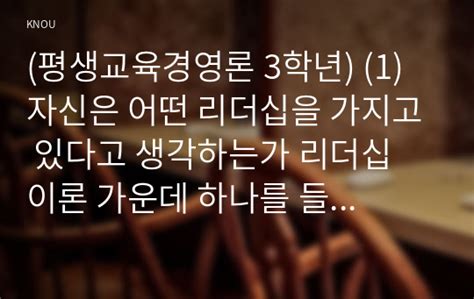 평생교육경영론 3학년 1 자신은 어떤 리더십을 가지고 있다고 생각하는가 리더십 이론 가운데 하나를 들어 분석하시오 15점 방송통신대