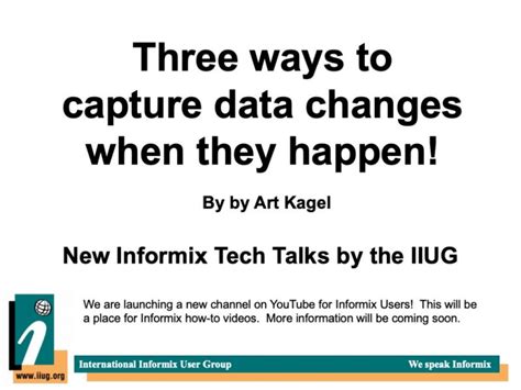 Informix Tech Talks Three Ways To Capture Data Changes When They Happen By Art Kagel IIUG