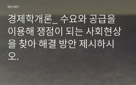 경제학개론 수요와 공급을 이용해 쟁점이 되는 사회현상을 찾아 해결 방안 제시하시오 레포트