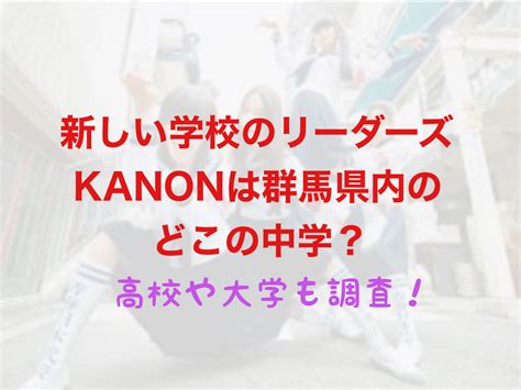 新しい学校のリーダーズkanonは群馬県内のどこの中学？高校や大学も調査！