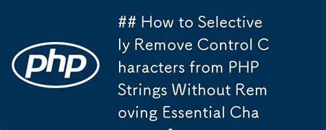 How To Selectively Remove Control Characters From Php Strings Without Removing Essential