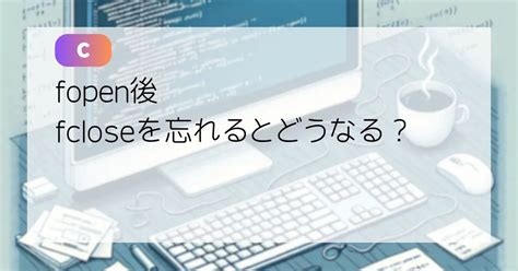【c言語】fopen後、fcloseを忘れるとどうなる？ Geekblocks