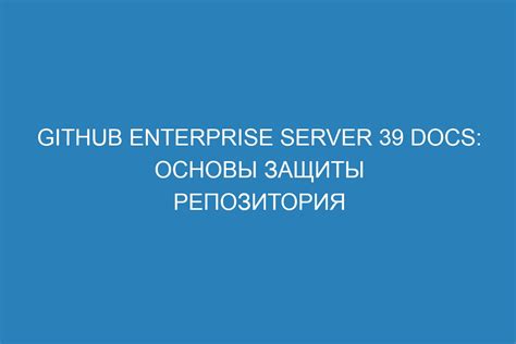 Блог Github Enterprise Server 39 Docs основы защиты репозитория