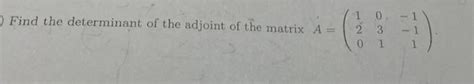 Solved 1 0 Find The Determinant Of The Adjoint Of The Matrix Chegg Com