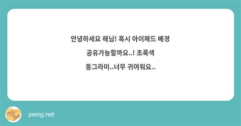안녕하세요 해님 혹시 아이패드 배경 공유가능할까요 초록색 동그라미너무 귀여워요 Peing 질문함