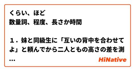 くらい、ほど 数量詞、程度、長さか時間 1．妹と同級生に「互いの背中を合わせてよ」と頼んでから二人ともの高さの差を測って比べたが、やっはり妹の