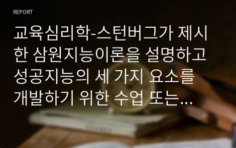 교육심리학 스턴버그가 제시한 삼원지능이론을 설명하고 성공지능의 세 가지 요소를 개발하기 위한 수업 또는 프로그램을 기획하여