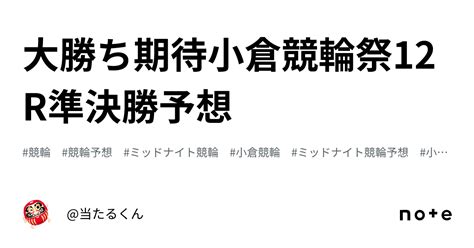 🔥大勝ち期待🔥小倉競輪祭12r準決勝予想㊙️🎯｜当たるくん