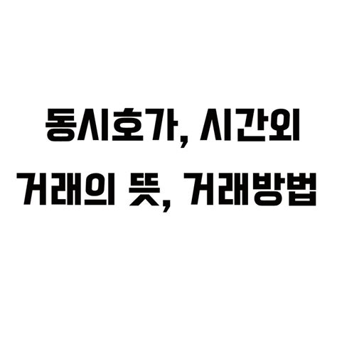 주식 상식 장전 장후 시간외 동시호가단일가매매 거래방법 및 개념 네이버 블로그