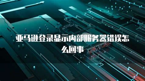 亚马逊登录显示内部服务器错误怎么回事 阿里云代理商