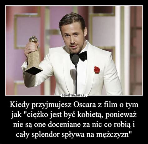 Kiedy przyjmujesz Oscara z film o tym jak ciężko jest być kobietą ponieważ nie są one