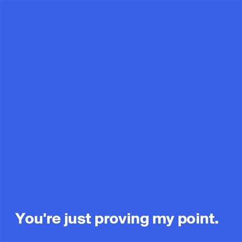 Youre Just Proving My Point Post By Andshecame On Boldomatic