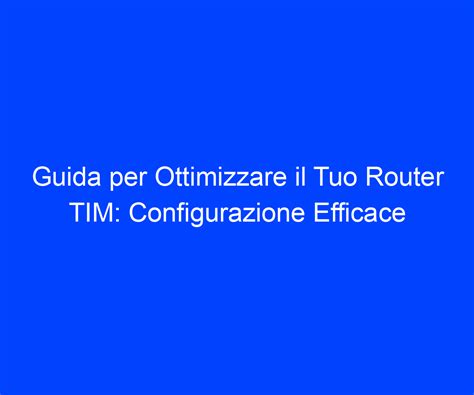 Guida Per Ottimizzare Il Tuo Router TIM Configurazione Efficace