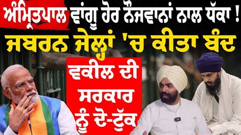 ਅੰਮ੍ਰਿਤਪਾਲ ਵਾਂਗੂ ਹੋਰ ਨੌਜਵਾਨਾਂ ਨਾਲ ਧੱਕਾ ਜਬਰਨ ਜੇਲ੍ਹਾਂ ਚ ਕੀਤਾ ਬੰਦ