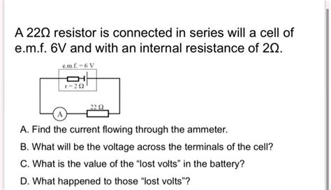 A 22Ωresistor is connected in series with a cell of e m f 6V and with an internal resistance of