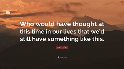 Kent Haruf Quote “who Would Have Thought At This Time In Our Lives
