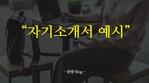 자기소개서 예시 모음 자소서 성장과정 예시자소서 장단점 예시 자기소개서 성장과정 장단점 작성방법 네이버 블로그