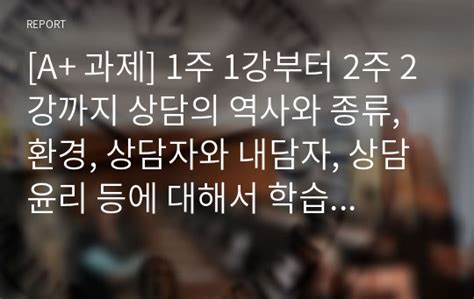 A 과제 1주 1강부터 2주 2강까지 상담의 역사와 종류 환경 상담자와 내담자 상담윤리 등에 대해서 학습을 하였습니다