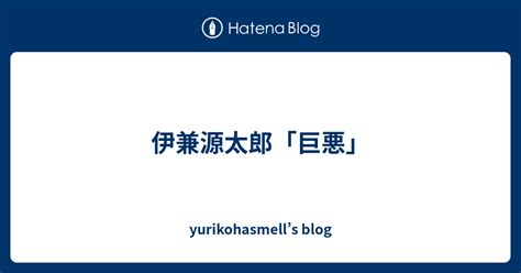 伊兼源太郎巨悪 yurikohasmells blog