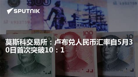 莫斯科交易所：卢布兑人民币汇率自5月30日首次突破10：1 2022年12月21日 俄罗斯卫星通讯社
