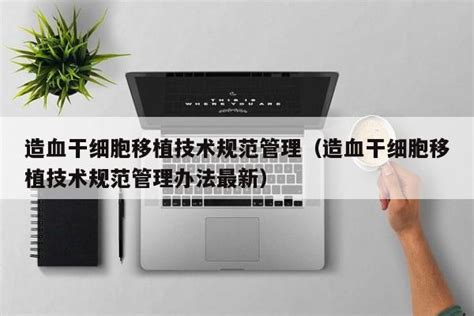 造血干细胞移植技术规范管理造血干细胞移植技术规范管理办法最新 莱利赛养生知识大全博客
