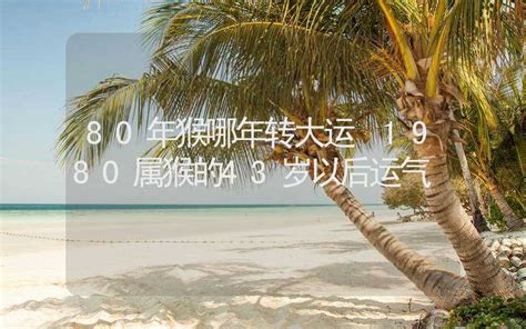 80年猴哪年转大运 1980属猴的43岁以后运气 生肖星座 合福居文化