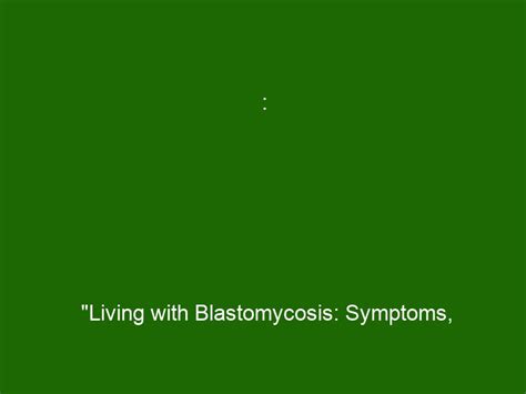 Living With Blastomycosis Symptoms Diagnosis And Treatment Options