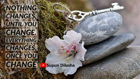 Nothing Changes Until You Change Everything Changes Once You Change
