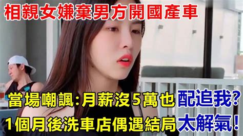 相親女嫌棄男方開國產車，當場嘲諷：月薪沒5萬也配追我？1個月後她在洗車店偶遇他結局太解氣！好奇零零漆聽村長說官方頻道人間易拉罐
