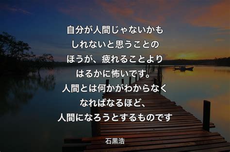 【背景3】自分が人間じゃないかもしれないと思うことのほうが、疲れることよりはるかに怖いです。人間とは何かがわからなくなればなるほど、人間に