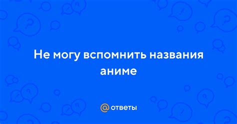 Ответы Не могу вспомнить названия аниме