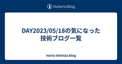 day2023 05 18の気になった技術ブログ一覧 norio shimizu blog