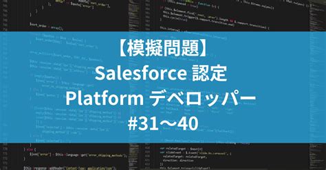 【模擬問題】salesforce 認定 Platform デベロッパー 31〜40 ヨリユログ