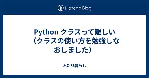 Python クラスって難しい（クラスの使い方を勉強しなおしました） ふたり暮らし